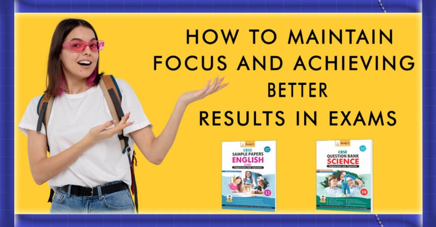 How To Maintain Focus and Achieving Better Results In Exams